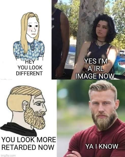 YES YOU LOOK DIFFERENT YOU LOOK MORE RETARDED NOW YA I KNOW - iFunny