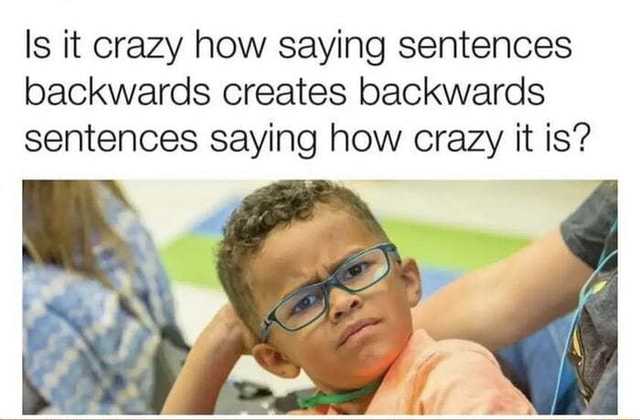 Is it crazy how saying sentences backwards creates backwards sentences ...