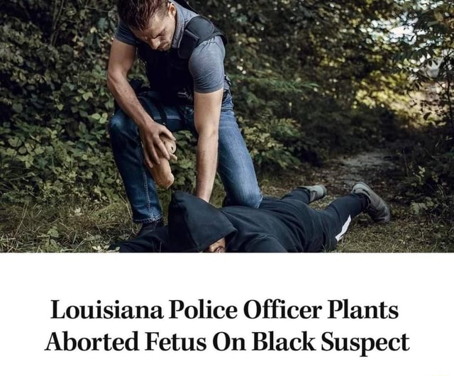 Louisiana Police Officer Plants Aborted Fetus On Black Suspect - iFunny