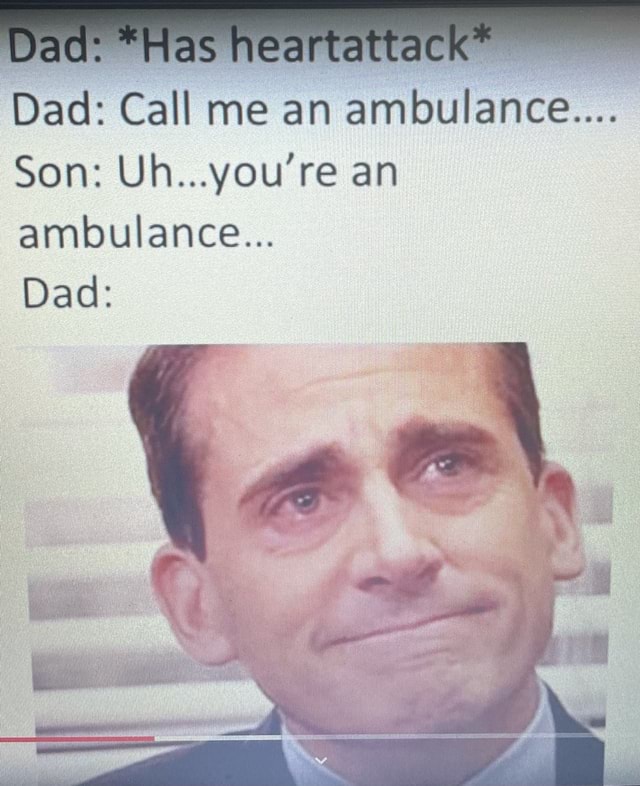 Dad: "Has heartattack" Dad: Call me an ambulance... Son: Uh...you're an ...