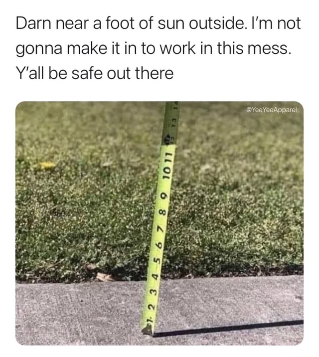 Darn near foot of sun outside. I'm not gonna make it in to work in this ...