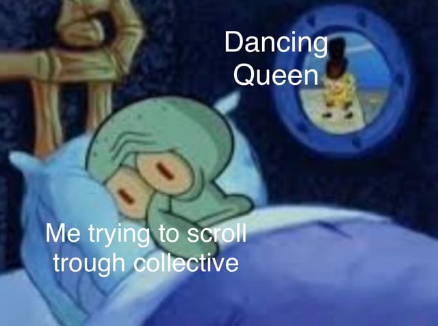 Dancing Queen Me trying to scroll trough collective - iFunny