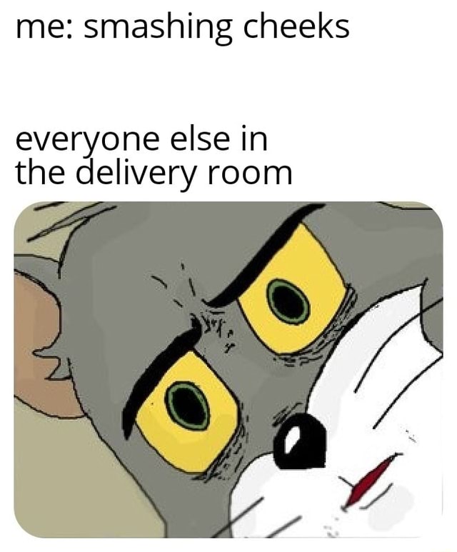 Me: smashing cheeks everyone else in the delivery room - iFunny