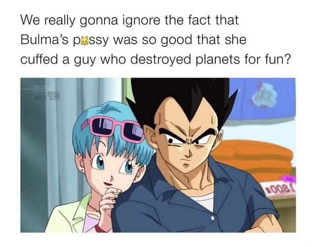 We really gonna ignore the fact that Bulma’s pgssy was so good that she ...