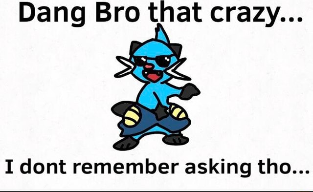 Dang Bro that crazy... I dont remember asking tho... - iFunny