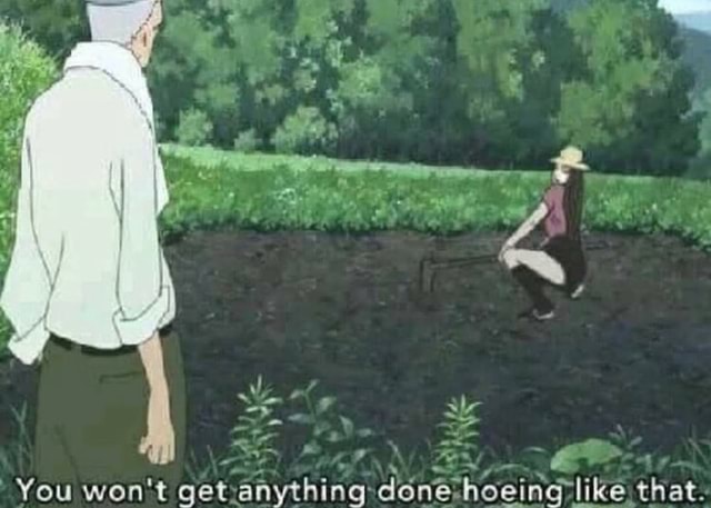 You won't get anything done hoeing like that. - iFunny