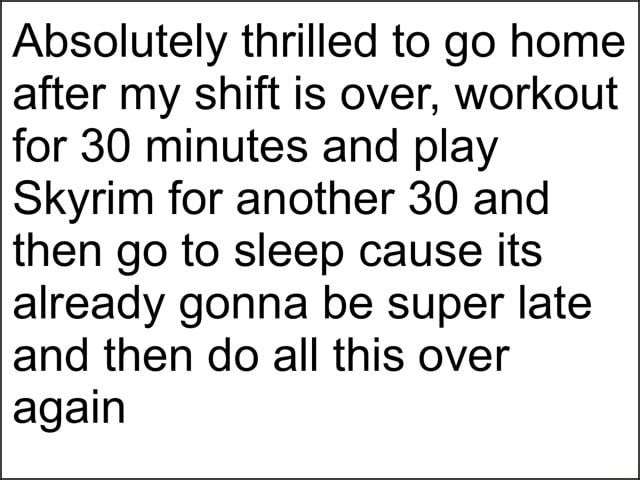 Absolutely thrilled to go home after my shift is over, workout for 30 ...