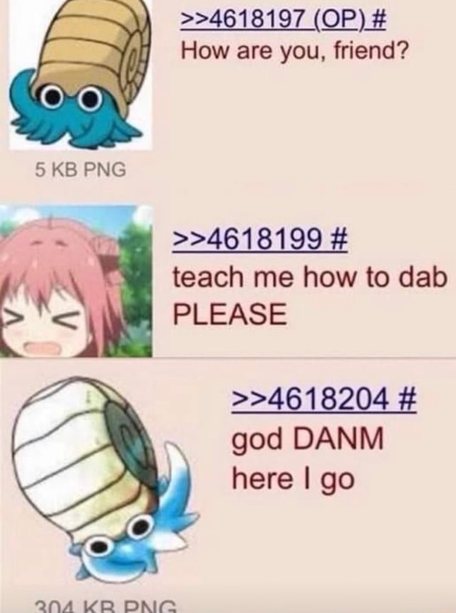 >>4618197 (OP) # How are you, friend? 5 KB PNG >>4618199 # teach me how ...