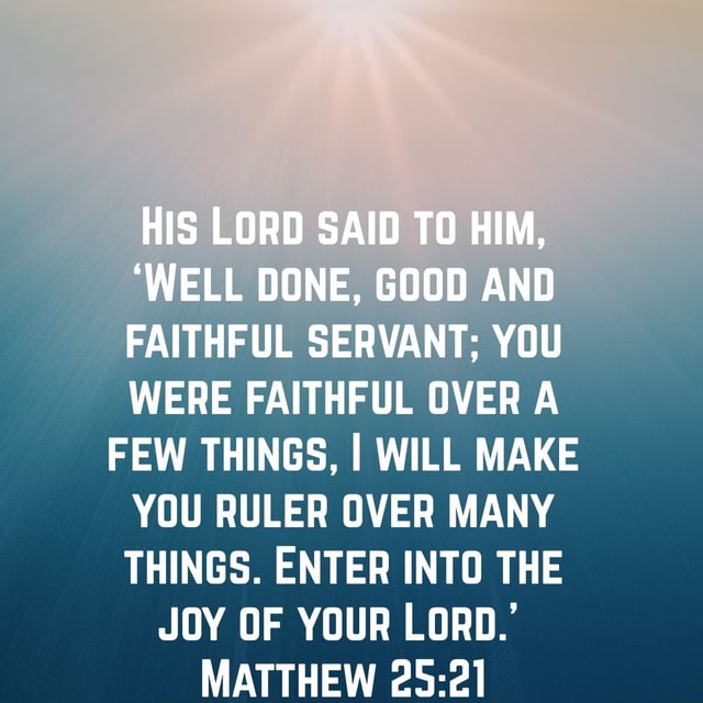HIS LORD SAID TO HIM, 'WELL DONE, GOOD AND FAITHFUL SERVANT; YOU WERE ...