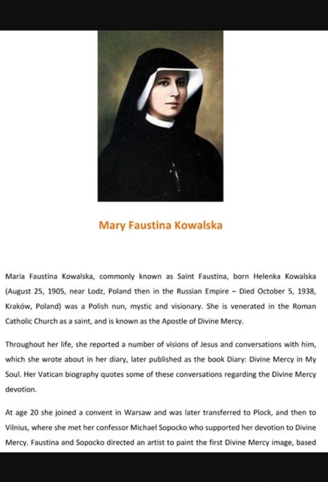 Mary Faustina Kowalska Maria Faustina Kowalska, commonly known as Saint Faustina, born Helenka ...