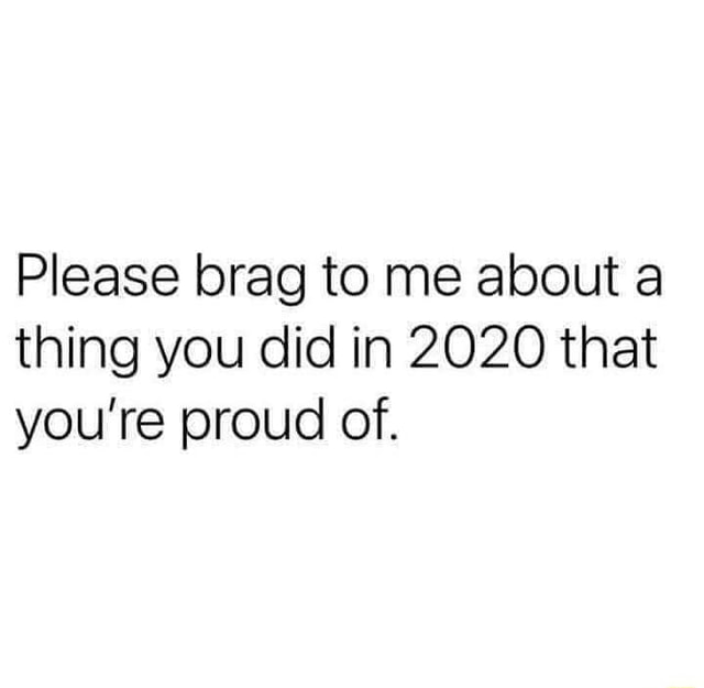 Please brag to me about a thing you did in 2020 that you're proud of ...