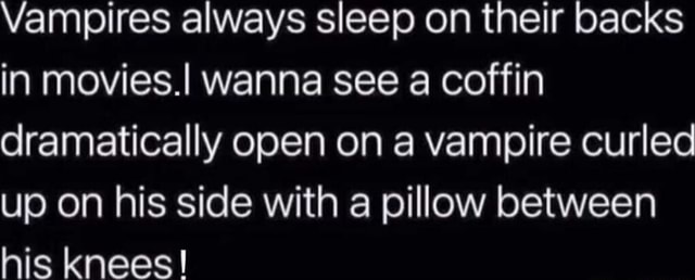 Vampires always sleep on their backs in movies.I wanna see a coffin ...