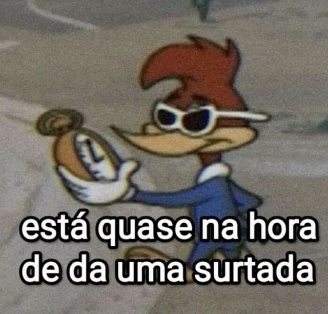 Está quase na hora de da uma surtada - iFunny Brazil