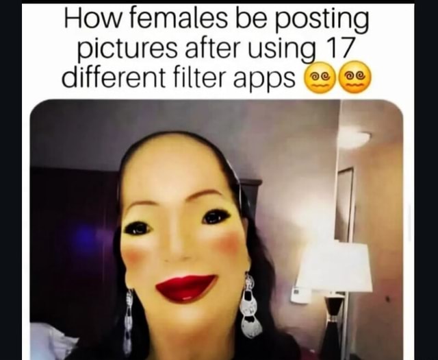 How females be posting pictures after using 17 different filter apps I ...