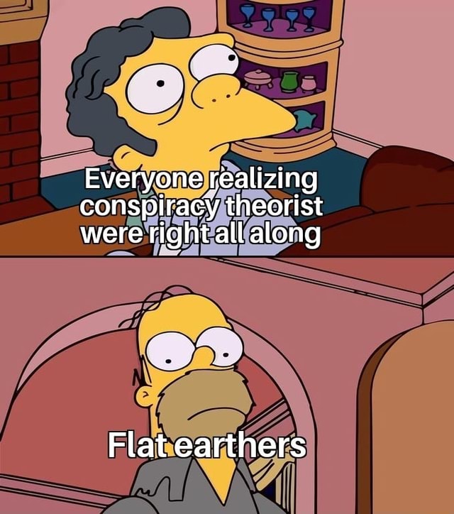 Everyone realizing conspiracy theorist were right all along Flat ...