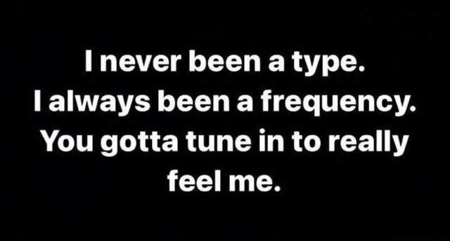 I never been a type. always been a frequency. You gotta tune in to ...