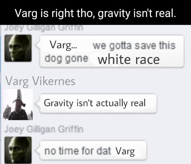 Varg is right tho, gravity isn't real. Varg.. we gotta save this ... Varg is right tho, gravity isn't real. Varg.. we gotta save this ...