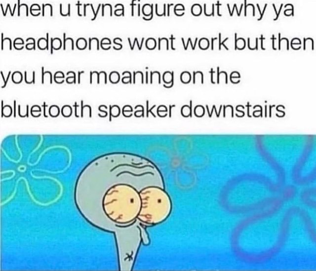 En u tryna figure out wny ya headphones wont work but then you hear ...