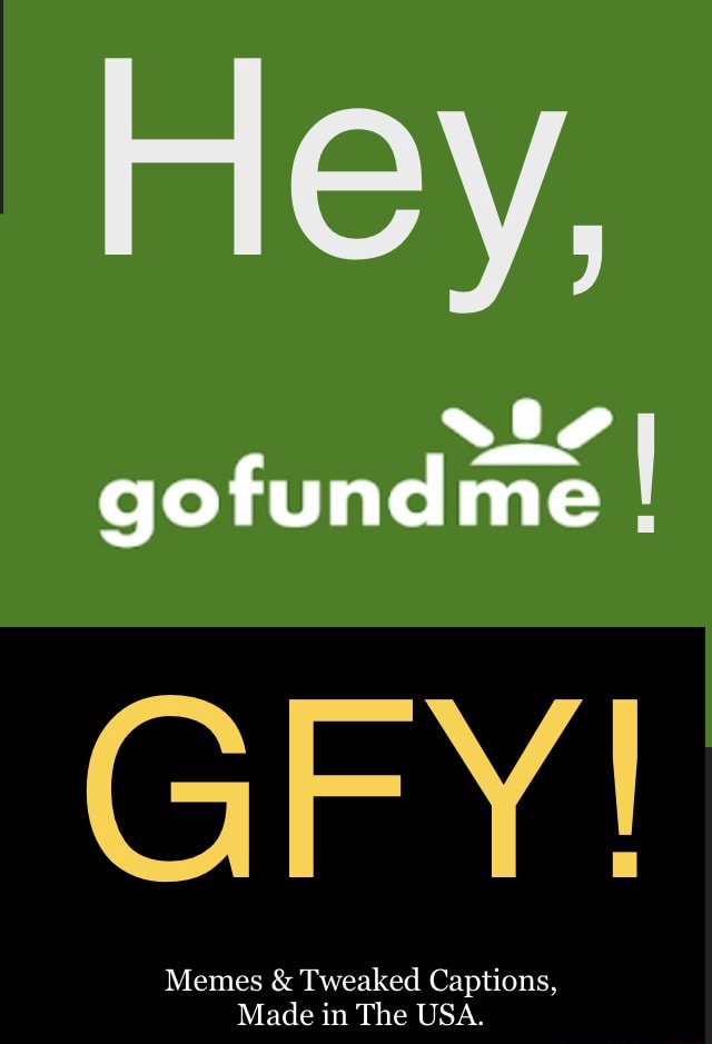 Hey, gofundme ! GFY'! Memes & Tweaked Captions, Made in The TISA - iFunny