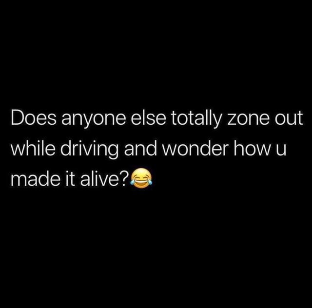 Does anyone else totally zone out while driving and wonder how u made ...