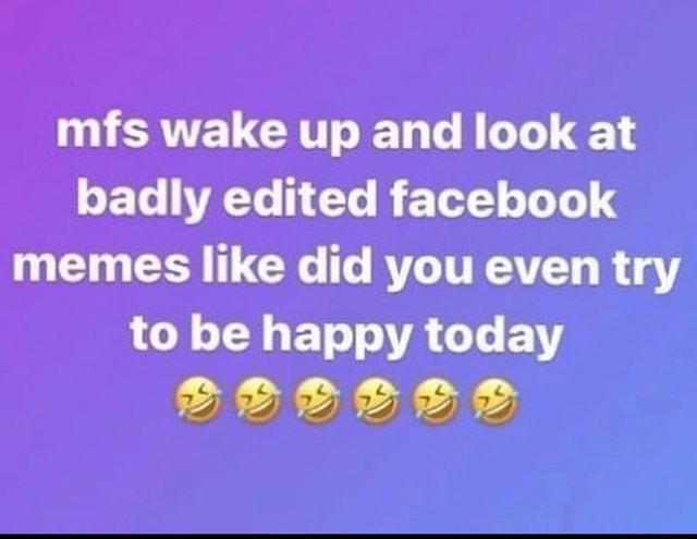 Mfs wake up and look at badly edited facebook memes like did you even ...