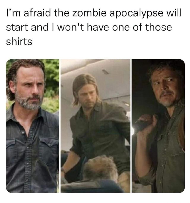 I'm afraid the zombie apocalypse will start and I won't have one of ...