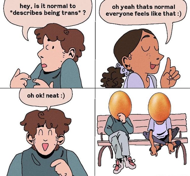 Eggirl - hey, is it normal to oh yeah thats normal *describes being trans* ? everyone feels like ...