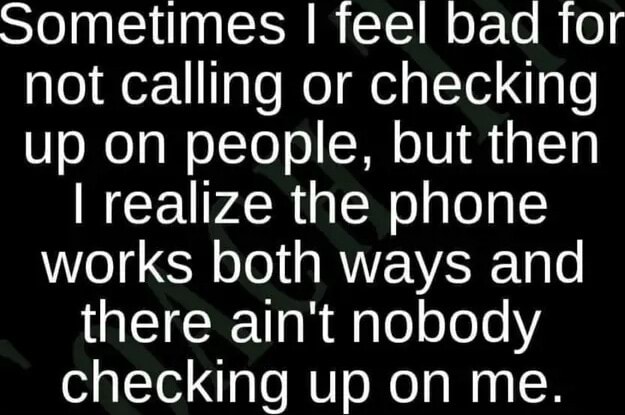 Sometimes I feel bad for not calling or checking up on people, but then ...