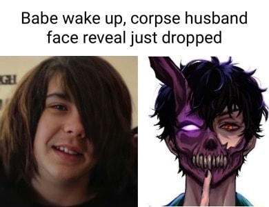 Babe wake up, corpse husband face reveal just dropped - iFunny