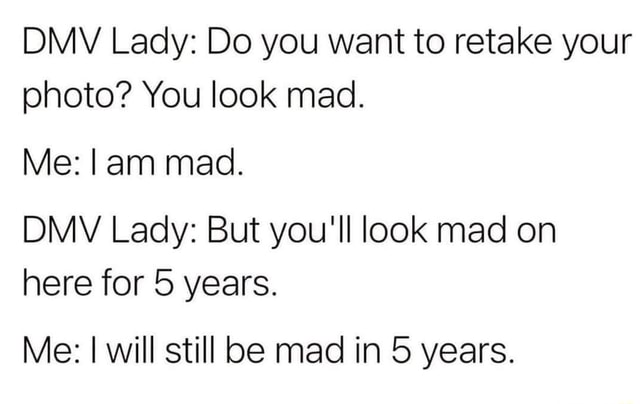 DMV Lady: Do you want to retake your photo? You look mad. Me: I am mad ...