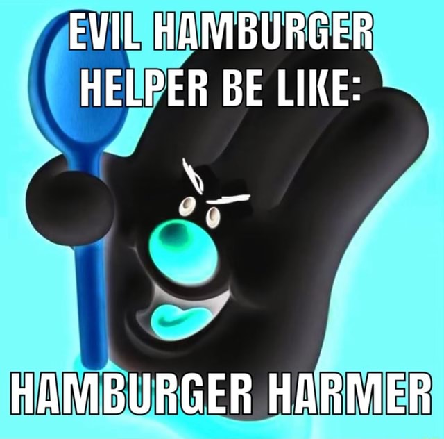 EVIL HAMBURGER HELPER BE LIKE: HAMBURGER HARMER - iFunny