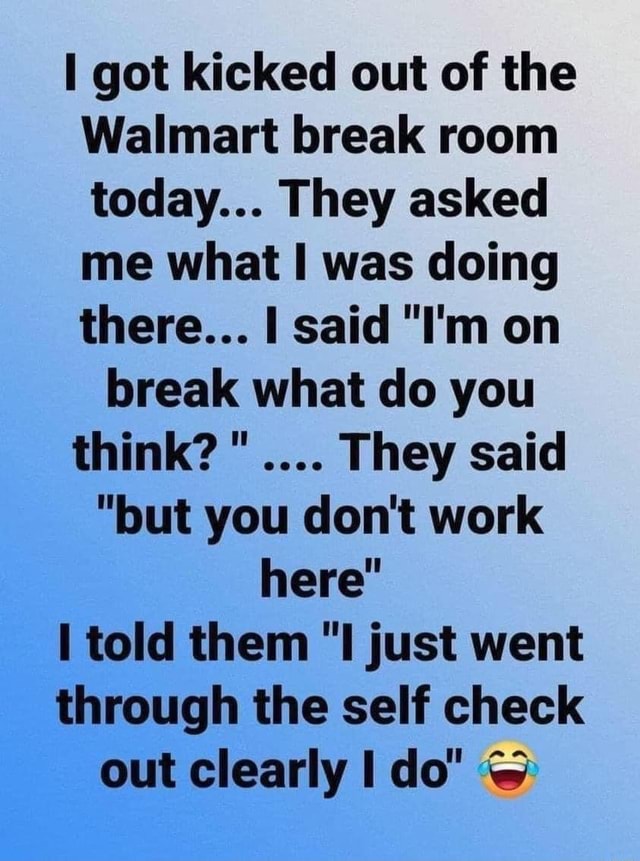 Got Kicked Out Of The Walmart Break Room Today They Asked Me What I