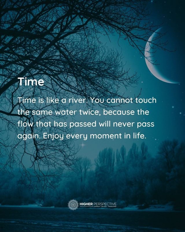 Time Time is like a river. You cannot touch the same water twice ...