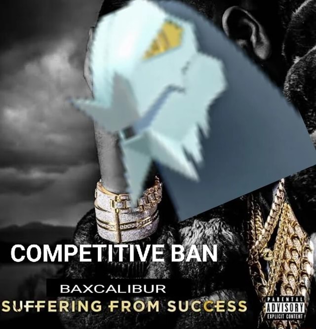 COMPETITIVE BAN BAXCALIBUR SUFFERING FROM SUCCESS I PARENTAL - iFunny