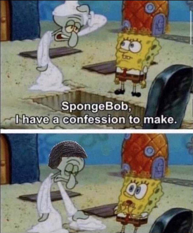 SpongeBob, @ COnfession to make. - iFunny