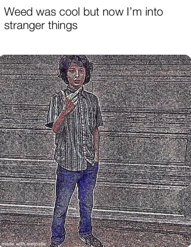 Weed was cool but now I’m into stranger things - iFunny