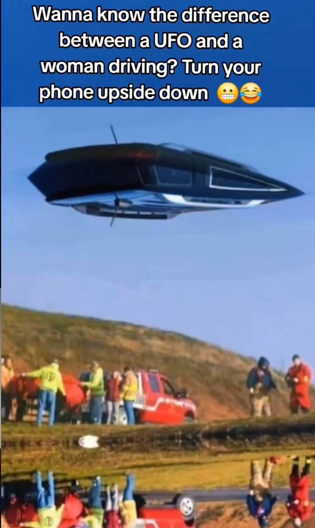 Wanna know the difference between a UFO and woman driving? Turn your phone upside down Xe - iFunny