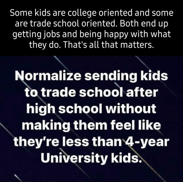 Some kids are college oriented and some are trade school oriented. Both ...