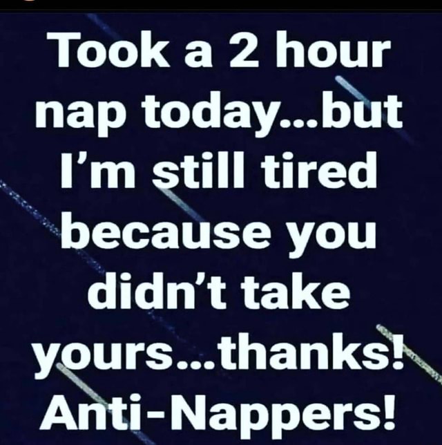 Took a 2 hour nap today...but I'm still tired because you didn't take ...