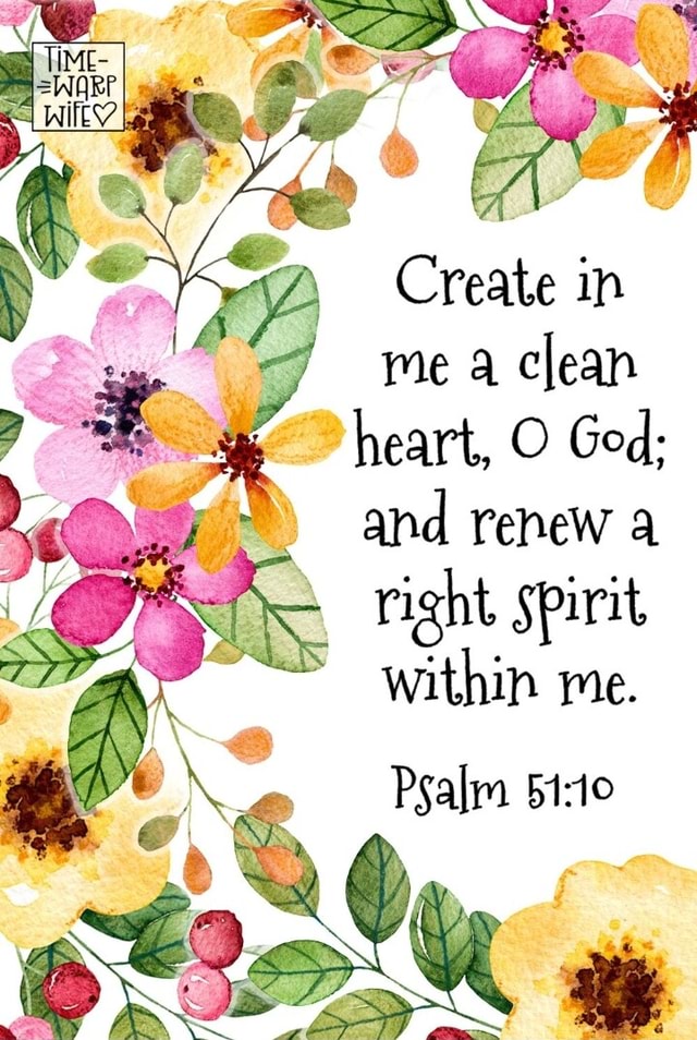 Create in me a clean heart, O God; and renew a right spirit within me ...