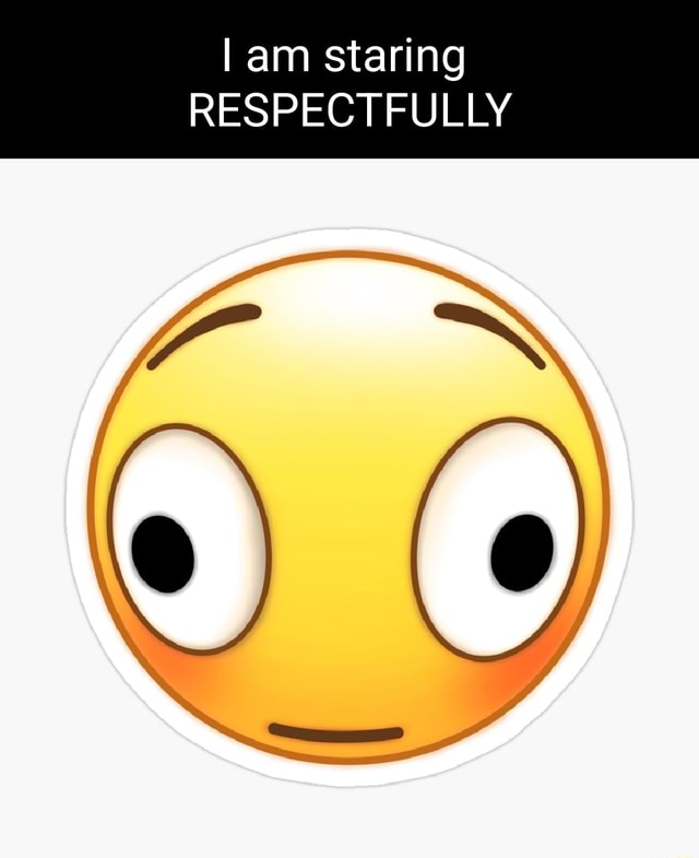 Am staring RESPECTFULLY - iFunny