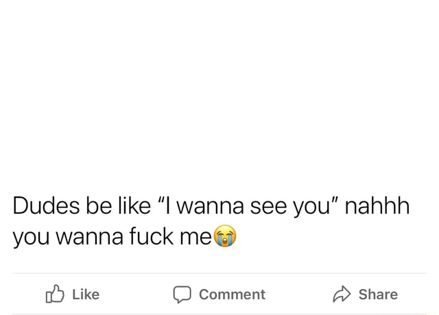 Dudes Be Like Wanna See You Nahhh You Wanna Fuck Me Like Comment