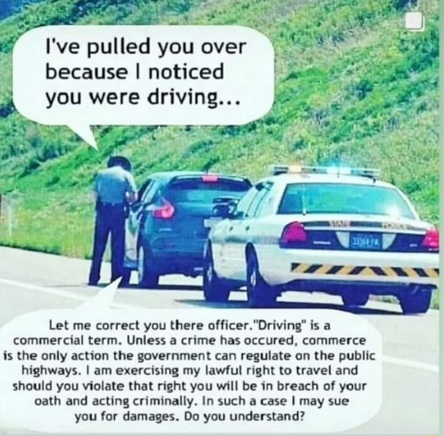 I've pulled you over because I noticed you were driving... =4 Let me ...