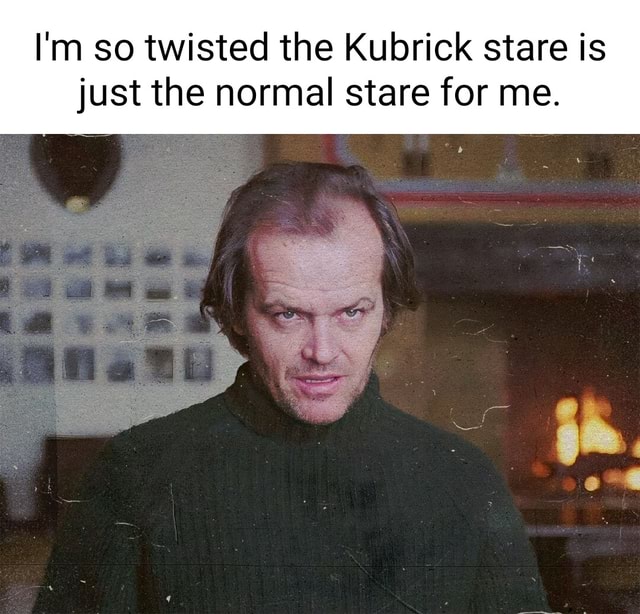 I'm so twisted the Kubrick stare is just the normal stare for me. - iFunny