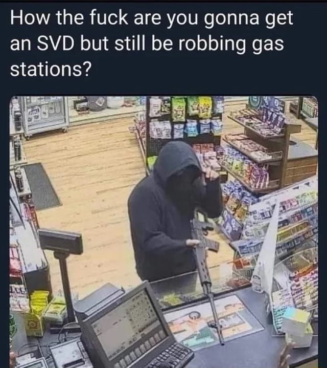 How the fuck are you gonna get an SVD but still be robbing gas stations ...