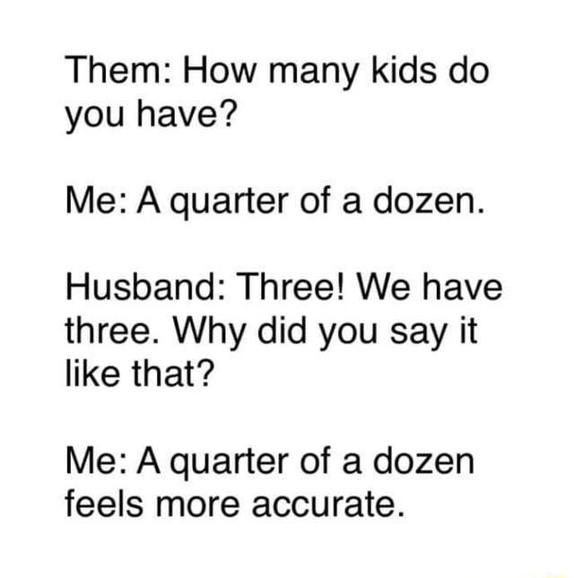 Them: How many kids do you have? Me: A quarter of a dozen. Husband ...