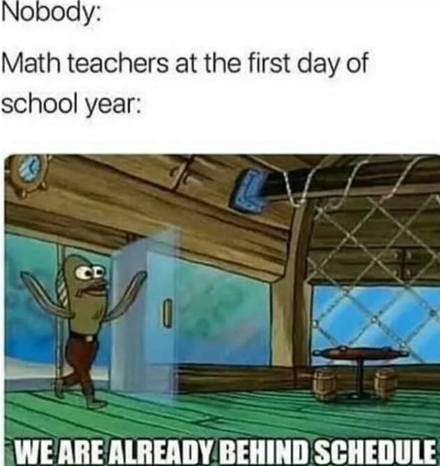 Nobody: Math teachers at the first day of school year: WE ARE ALREADY ...