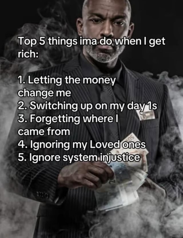 Top 5 things ima do when I get rich: 1. Letting the money change me 2 ...