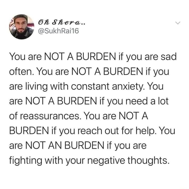 AL, You are NOT A BURDEN if you are sad often. You are NOT A BURDEN if ...