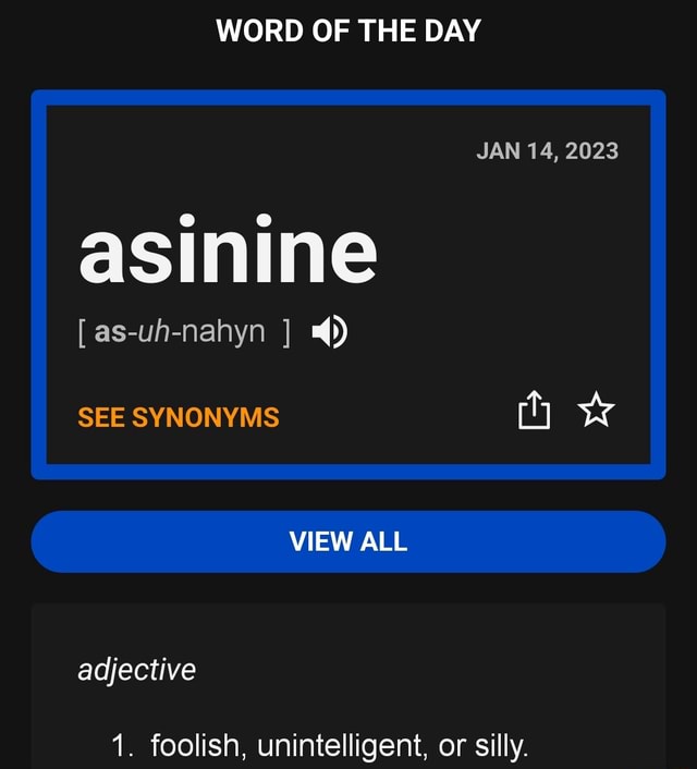 WORD OF THE DAY JAN 14, 2023 asinine [as-uh-nahyn ] SEE SYNONYMS VIEW ALL adjective 1. foolish ...